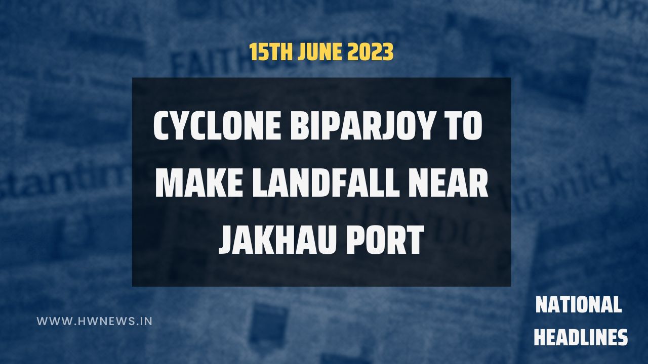 National Headlines: Cyclone Biparjoy to make landfall near Jakhau port ...